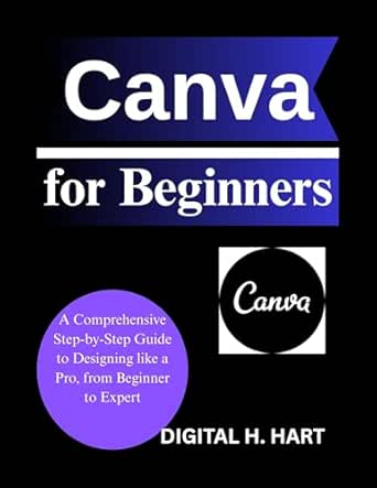 Canva for Beginners: A Comprehensive Step-by-Step Guide to Designing like a Pro, from Beginner ...