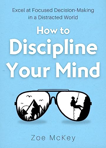How to Discipline Your Mind: Excel at Focused Decision-Making in a ...