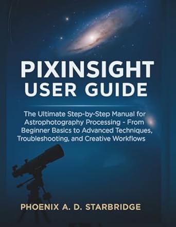 PIXINSIGHT USER GUIDE: The Ultimate Step-by-Step Manual for Astrophotography Processing – From ...