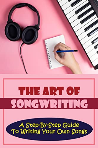 The Art Of Songwriting: A Step-By-Step Guide To Writing Your Own Songs ...
