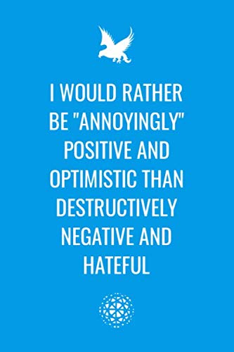 I would rather be "annoyingly" positive and optimistic than ...