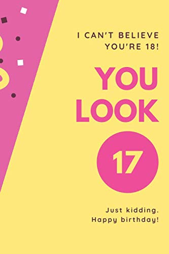 I Can't Believe You're 18! You Look 17,: A Happy Birthday 18 Years Old ...