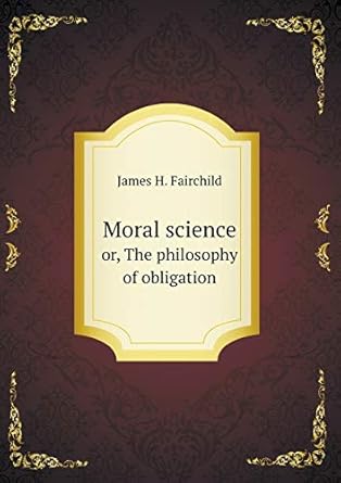 Moral science or, The philosophy of obligation: Fairchild, James H ...