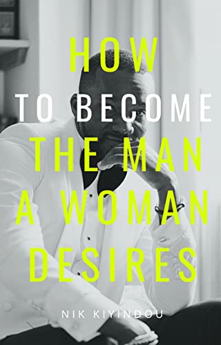 HOW TO BECOME THE MAN A WOMAN DESIRES: Sixteen Key Elements Of How To ...