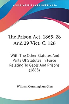 The Prison Act, 1865, 28 And 29 Vict. C. 126: With The Other Statutes ...