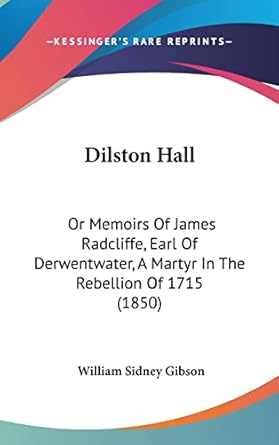 Dilston Hall: Or Memoirs Of James Radcliffe, Earl Of Derwentwater, A ...
