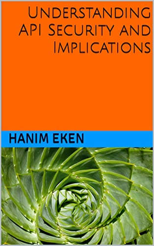 Understanding API Security and Implications eBook : Eken, Hanim ... Understanding API Security and Implications eBook : Eken, Hanim ...