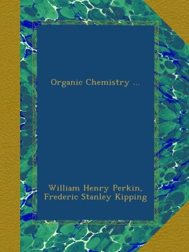 Organic Chemistry ...: Perkin, William Henry, Kipping, Frederic Stanley ...