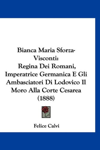 Bianca Maria Sforza-Visconti: Regina Dei Romani, Imperatrice Germanica ...