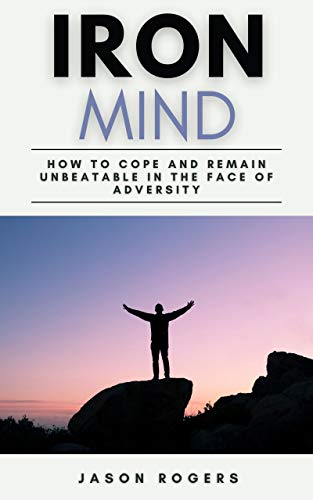 Iron Mind: How to Cope and Remain Unbeatable in the Face of Adversity ...