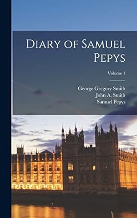 Diary of Samuel Pepys; Volume 1: Smith, George Gregory, Pepys, Samuel ...