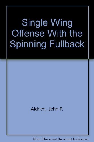 Single Wing Offense With the Spinning Fullback: Aldrich, John F ...
