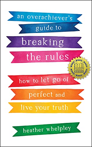 An Overachiever's Guide to Breaking the Rules: How to Let Go of Perfect ...