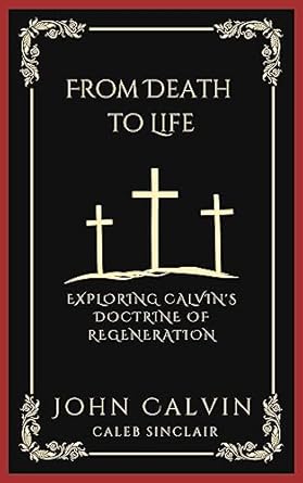 From Death to Life: Exploring Calvin's Doctrine of Regeneration ...