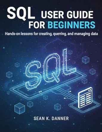 SQL User Guide for Beginners: Hands-on lessons for creating, querying ...
