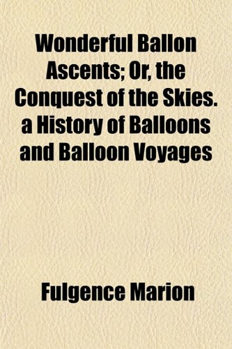 Wonderful Ballon Ascents; Or, the Conquest of the Skies. a History of ...