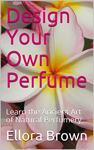 Design Your Own Perfume: Make perfume at Home: Learn the Ancient Art of ...
