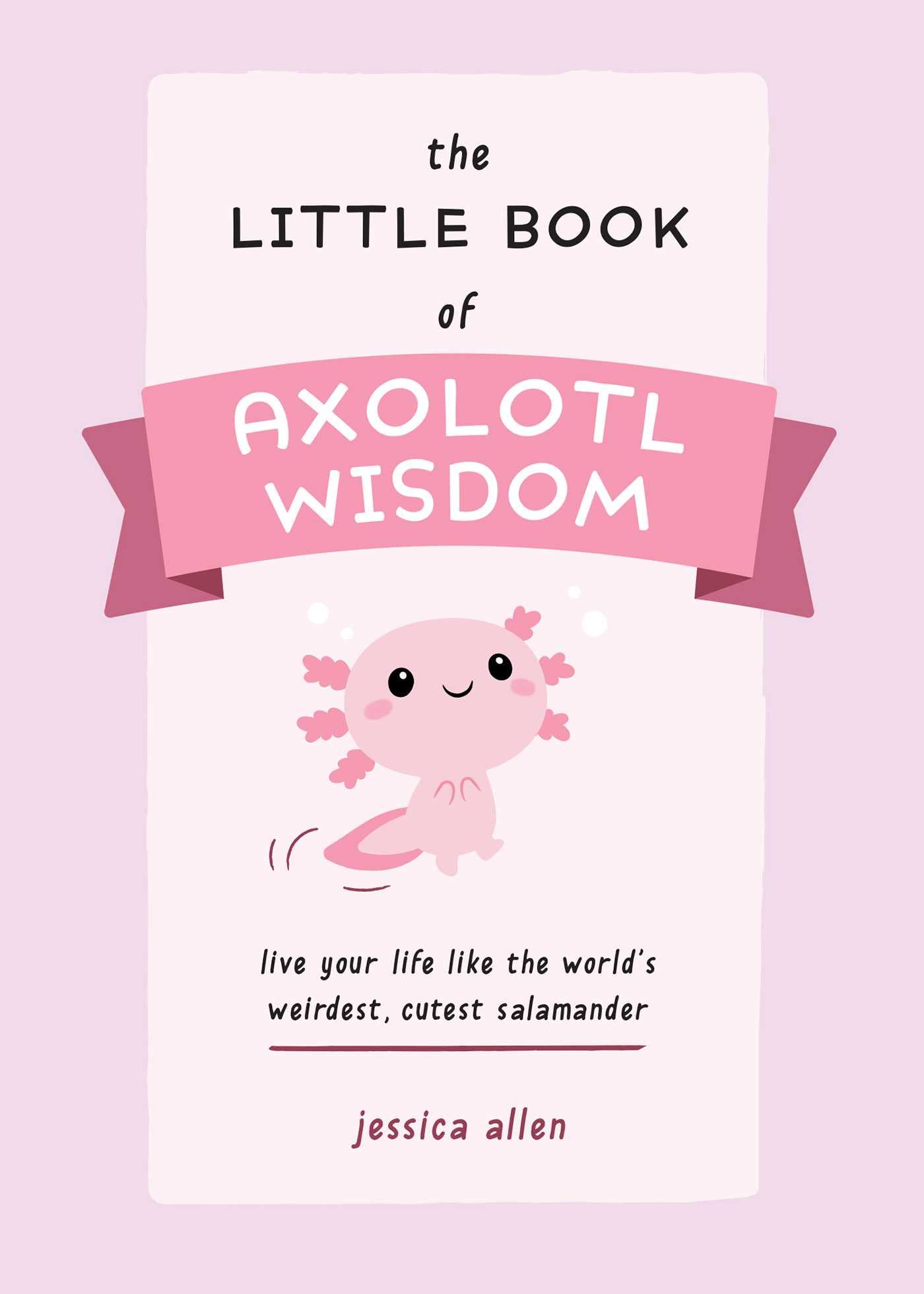 The Little Book of Axolotl Wisdom: Live Your Life Like the World's ...