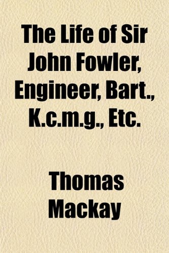The Life of Sir John Fowler, Engineer, Bart., K.C.M.G., Etc. : Thomas ...