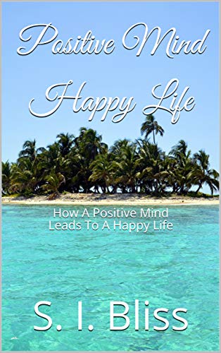 Positive Mind Happy Life: How A Positive Mind Leads To A Happy Life ...