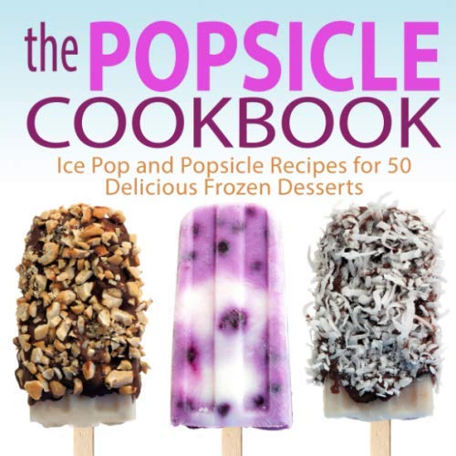 The Popsicle Cookbook: Ice Pop and Popsicle Recipes for 50 Delicious ...
