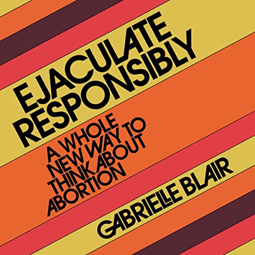 Ejaculate Responsibly: A Whole New Way to Think About Abortion (Audible Audio Edition ...