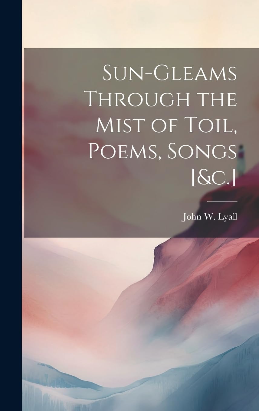 Sun-Gleams Through the Mist of Toil, Poems, Songs [&c.]: Lyall, John W ...