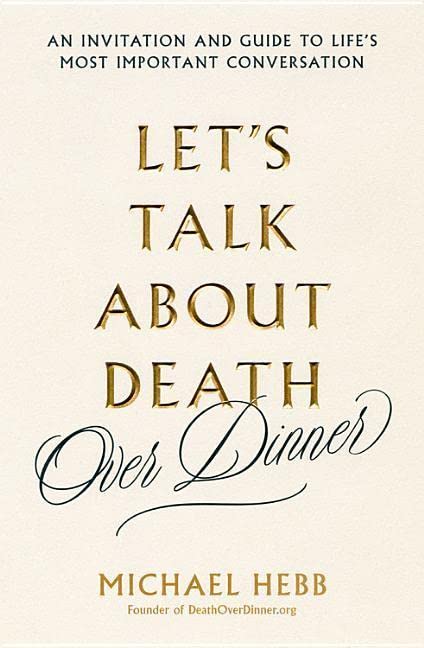 Let's Talk about Death (over Dinner): An Invitation and Guide to Life's ...