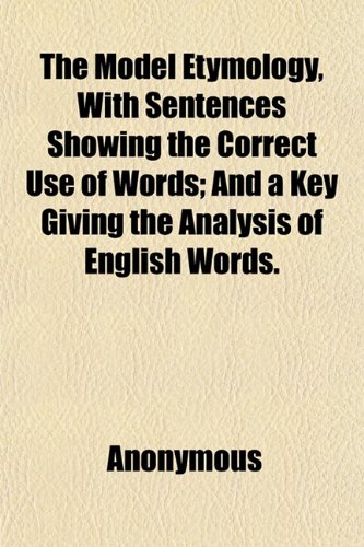 The Model Etymology, with Sentences Showing the Correct Use of Words ...