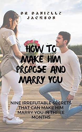 HOW TO MAKE HIM PROPOSE AND MARRY YOU: NINE IRREFUTABLE SECRETS THAT ...