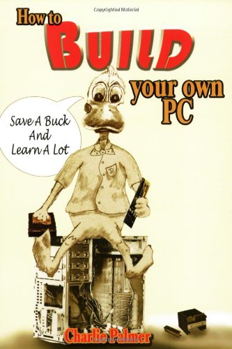 How to Build Your Own PC: Save a Buck and Learn a Lot: Palmer, Charlie ...