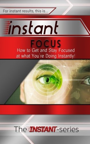 Instant Focus: How to Get and Stay Focused at what You're Doing ...