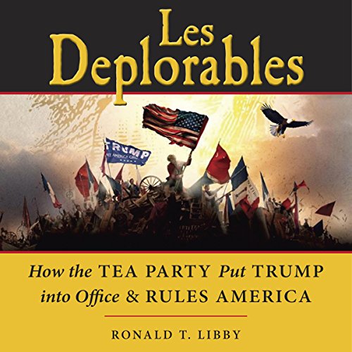 Les Deplorables: How the Tea Party Put Trump into Office & Rules ...