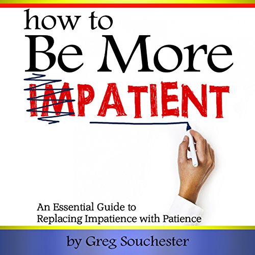 How to Be More Patient: An Essential Guide to Replacing Impatience with ...