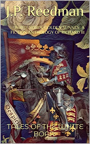 WHITE ROSES, GOLDEN SUNNES: A FICTION ANTHOLOGY OF RICHARD III: TALES ...