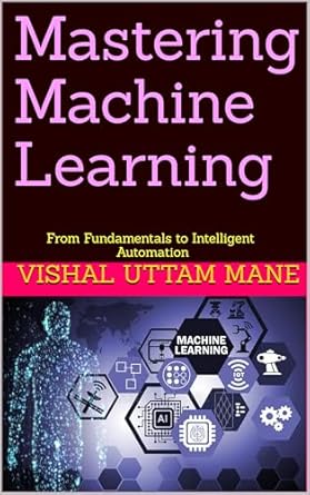 Mastering Machine Learning: From Fundamentals to Intelligent Automation , Mane, Vishal Uttam ...