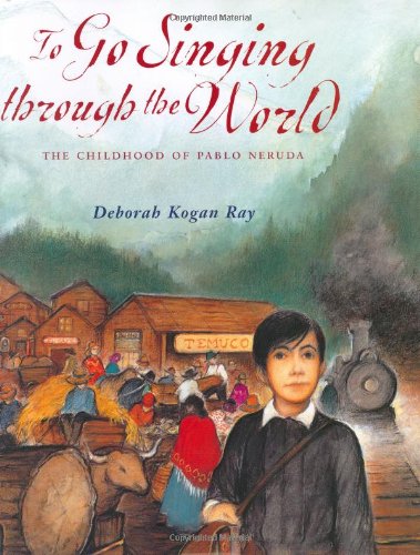 To Go Singing Through the World: The Childhood of Pablo Neruda: Ray ...