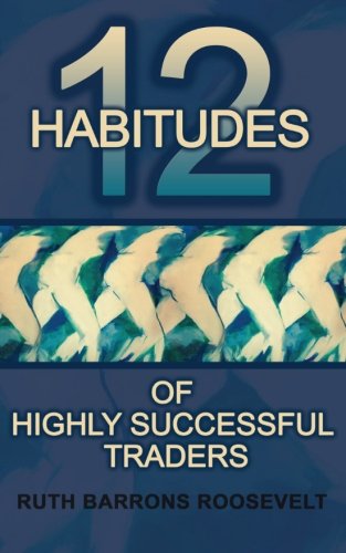Twelve Habitudes of Highly Successful Traders: Roosevelt, Ruth Barrons ...