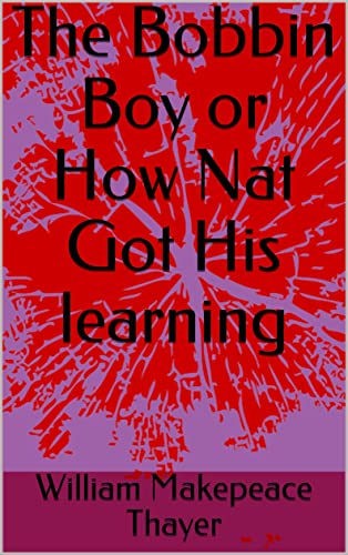 The Bobbin Boy or How Nat Got His learning eBook : Thayer, William ...