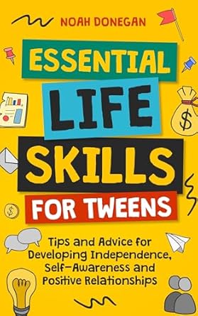 Essential Life Skills for Tweens: Tips and Advice for Developing Independence, Self-Awareness ...