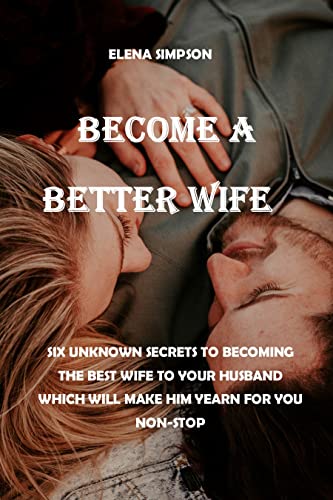 BECOME A BETTER WIFE: SIX UNKNOWN SECRETS TO BECOMING THE BEST WIFE TO ...
