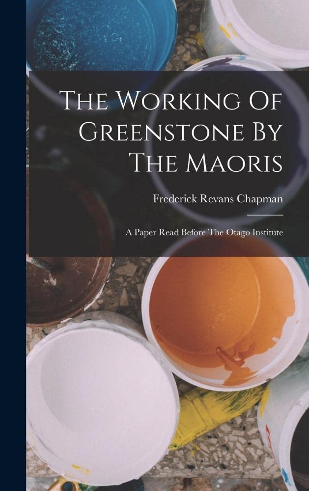 The Working Of Greenstone By The Maoris: A Paper Read Before The Otago ...