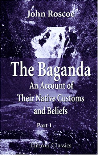 The Baganda: An Account of Their Native Customs and Beliefs: Roscoe ...