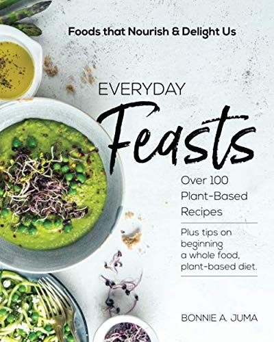 Everyday Feasts: Over 100 Plant-Based Recipes Plus tips on beginning a ...