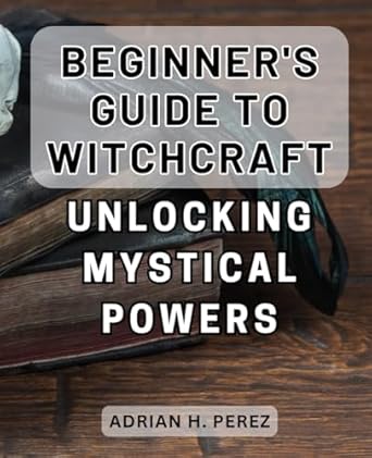 Beginner's Guide to Witchcraft: Unlocking Mystical Powers 2024: Harness ...