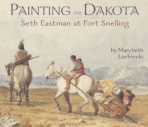 Painting the Dakota: Seth Eastman at Fort Snelling: Lorbiecki, Marybeth ...