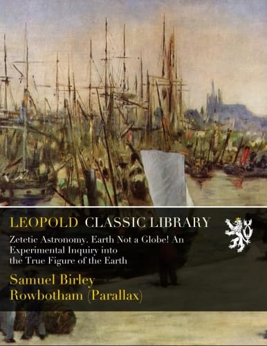 Zetetic Astronomy. Earth Not a Globe! An Experimental Inquiry into the ...