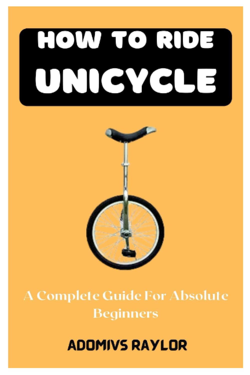 How To Ride Unicycle: A Complete Guide For Absolute Beginners: Raylor ...