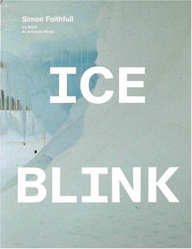Ice Blink: An Antarctic Essay: Simon Faithfull, Lisa Le Feuvre ...