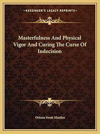 Masterfulness And Physical Vigor And Curing The Curse Of Indecision: Marden, Orison Swett ...